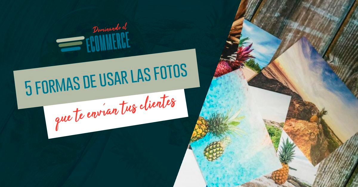 5 formas de usar las fotos que te envían tus clientes - Dominando el ...